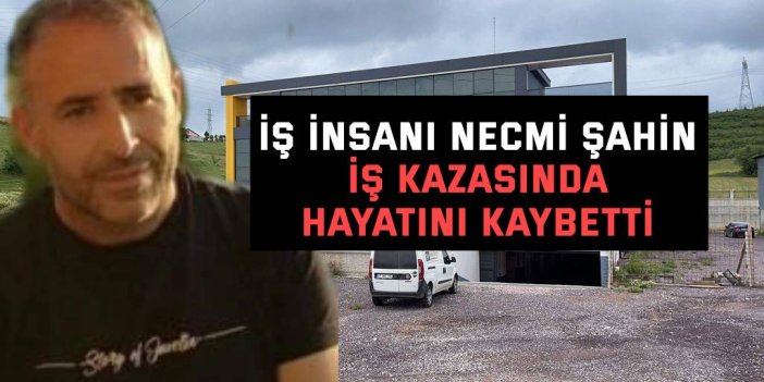 İş İnsanı Necmi Şahin, İş Kazasında Hayatını Kaybetti