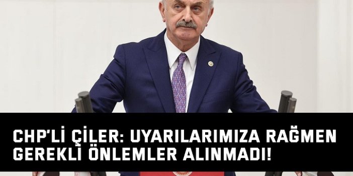 CHP’li Çiler: Uyarılarımıza rağmen gerekli önlemler alınmadı!
